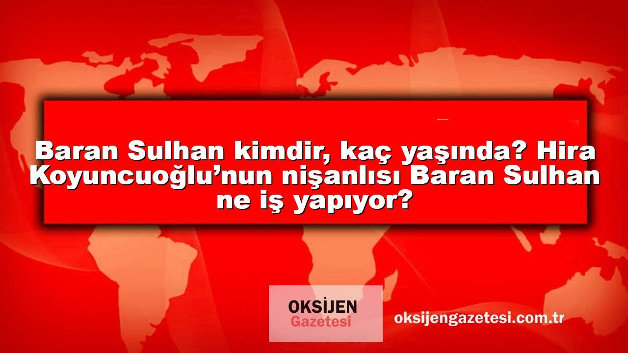 Baran Sulhan kimdir, kaç yaşında? Hira Koyuncuoğlu'nun nişanlısı Baran ...