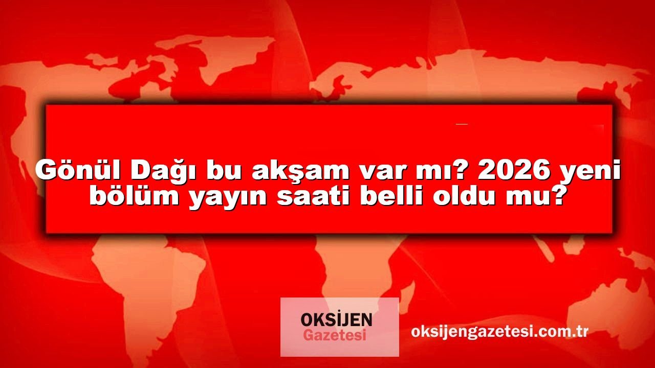 Gönül Dağı bu akşam var mı? 2026 yeni bölüm yayın saati belli oldu mu ...
