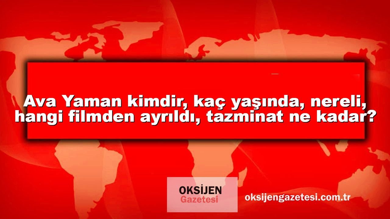 Ava Yaman kimdir, kaç yaşında, nereli, hangi filmden ayrıldı, tazminat ...