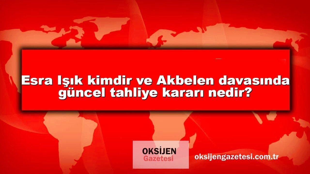 Esra Işık kimdir ve Akbelen davasında güncel tahliye kararı nedir ...