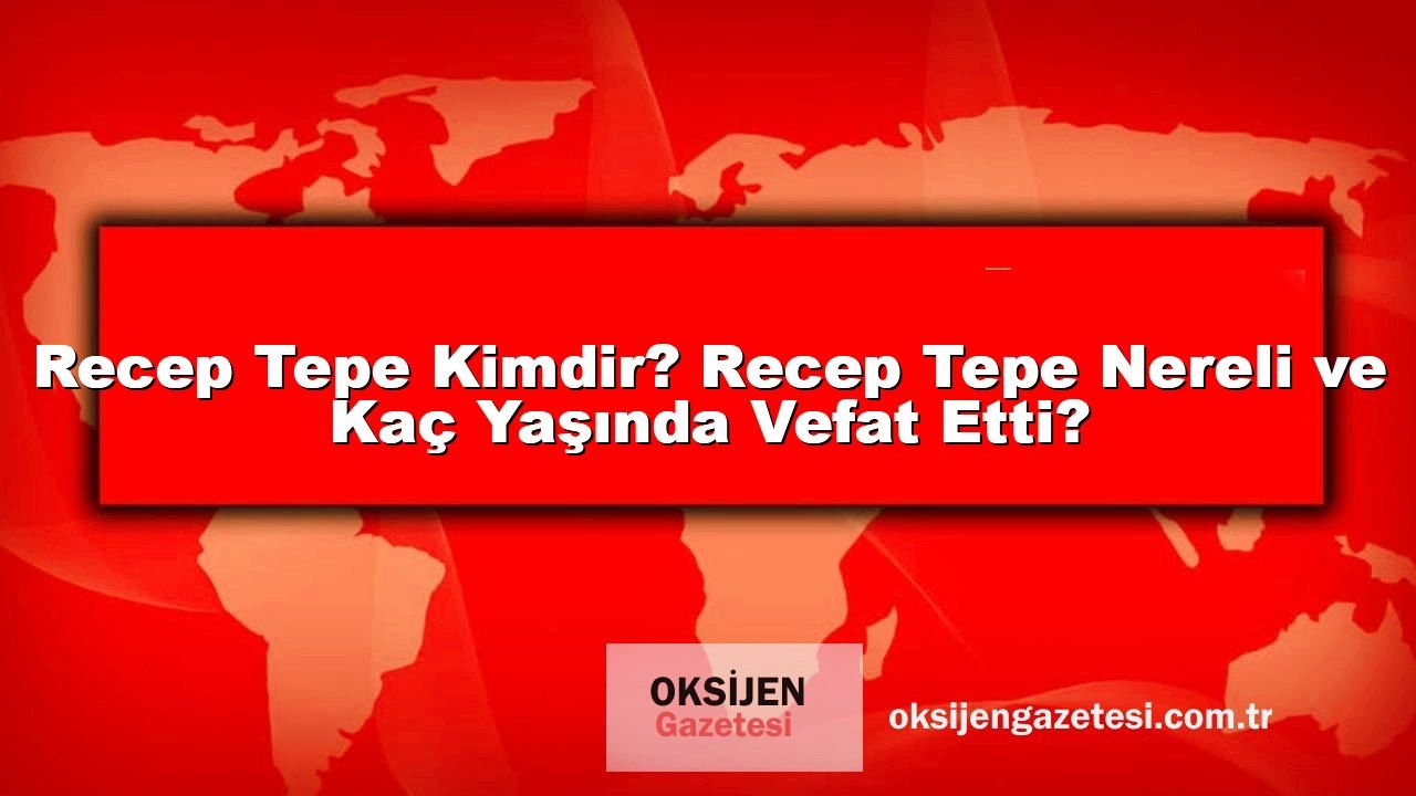 Recep Tepe Kimdir? Recep Tepe Nereli ve Kaç Yaşında Vefat Etti ...